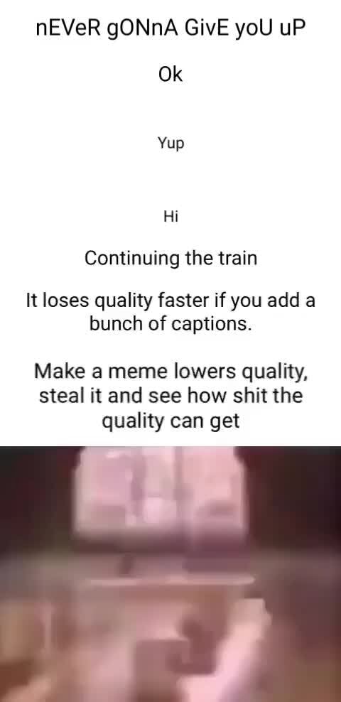 NEVeR gONnA GivE yoU uP Ok Yup Hi Continuing the train It loses quality ...