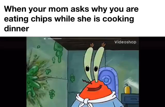 When your mom asks why you are eating chips while she is cooking ... When your mom asks why you are eating chips while she is cooking ...