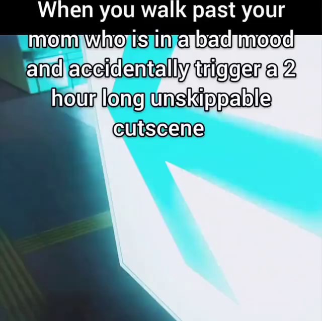 When you walk past your mom who is in abad'mood- and accidentally ...