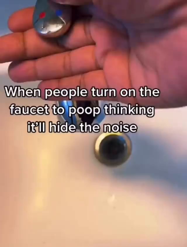 When people turn on the faucet to poop thinking itll hice the noise ...