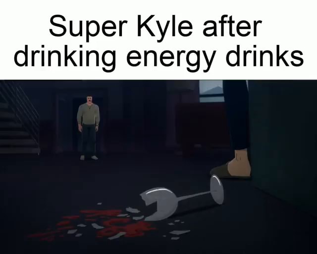 Super Kyle after drinking energy drinks - iFunny