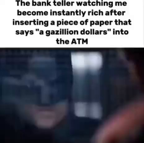 Ie bank teller watching me become instantly rich after inserting a ...