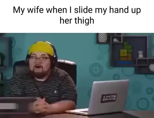 My wife when slide my hand up her thigh - iFunny