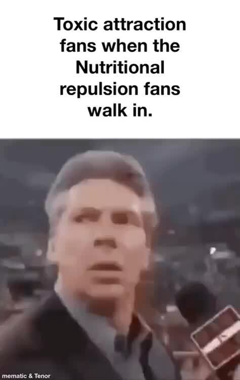 Toxic attraction fans when the Nutritional repulsion fans walk in. - iFunny