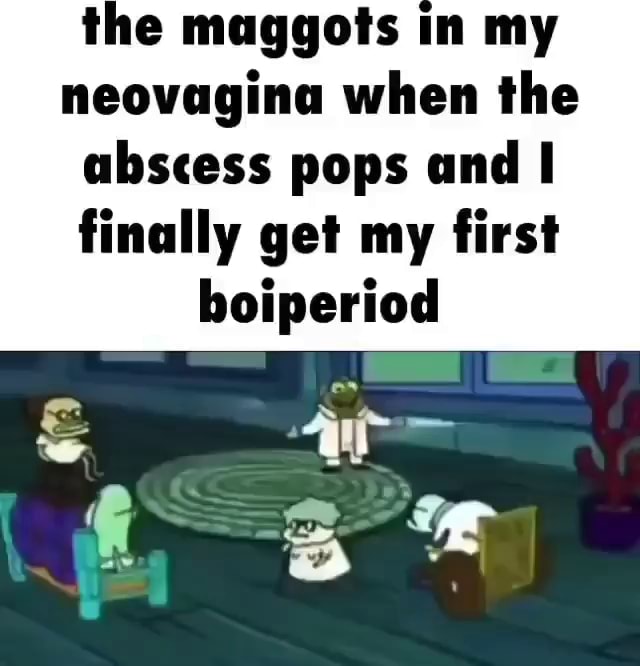 The maggots in my neovagina when the abscess pops and I finally get my ...