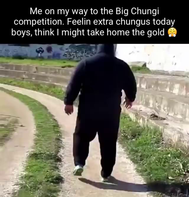 Me on my way to the Big Chungi competition. Feelin extra chungus today ...