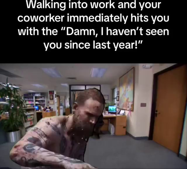 Walking into work and your coworker immediately hits you with the "Damn ...