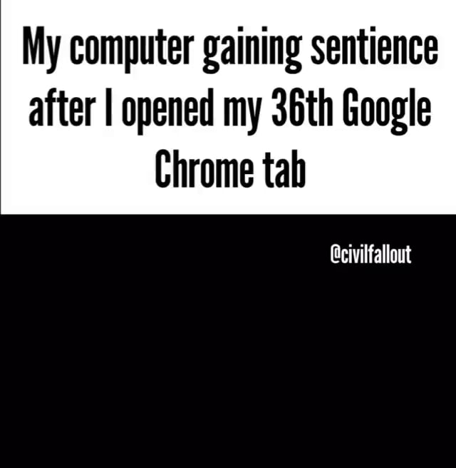 My computer gaining sentience after I opened my 36th Google Chrome tab ...