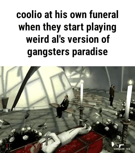 Coolio at his own funeral when they start playing weird al's version of ...