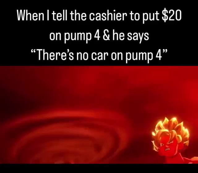 When I tell the cashier to put $20 on pump 4 & he says "There's no car on pump 4" re - iFunny