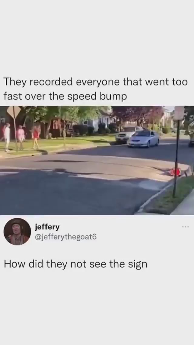 They recorded everyone that went too fast over the speed bump How did ...