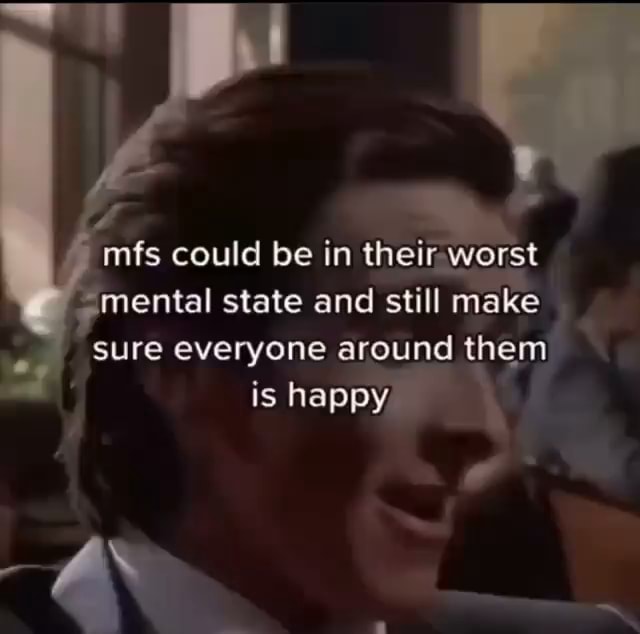 Mfs could be in their worst mental state and still make sure everyone ...