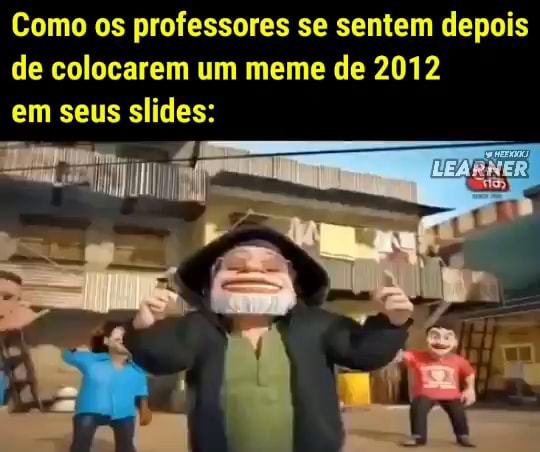 Como os professores se sentem depois de colocarem um meme de 2012 em ...
