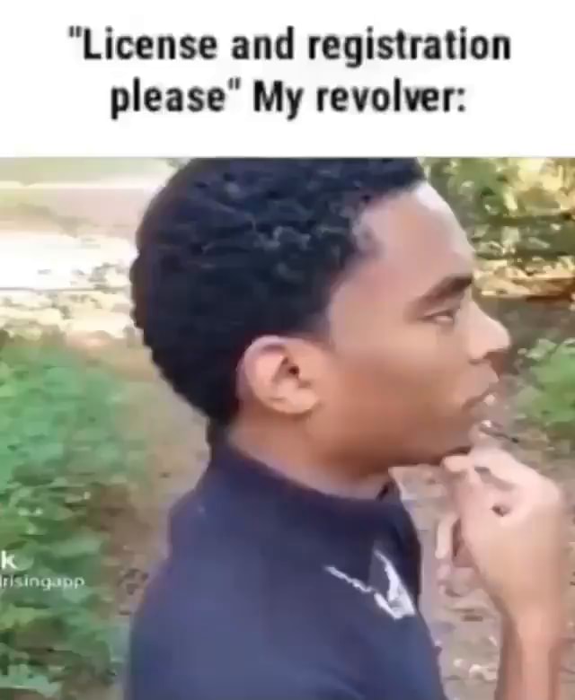 "License and registration please" My revolver: - iFunny