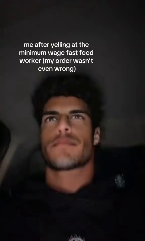 Me after yelling at the minimum wage fast food worker (my order wasn't ...