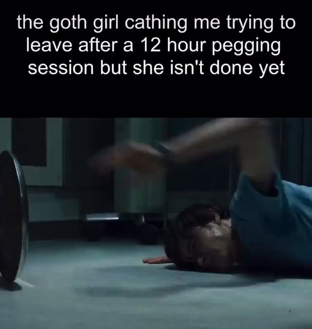 The goth girl cathing me trying to leave after a 12 hour pegging ...