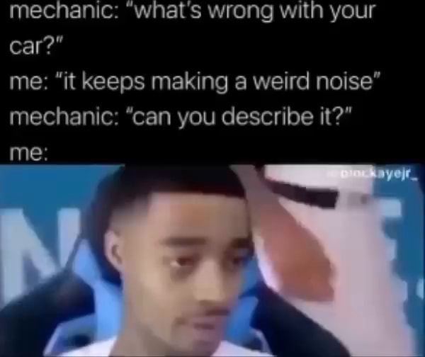 Mechanic: "what's wrong with your car?" me: "it keeps making weird ...