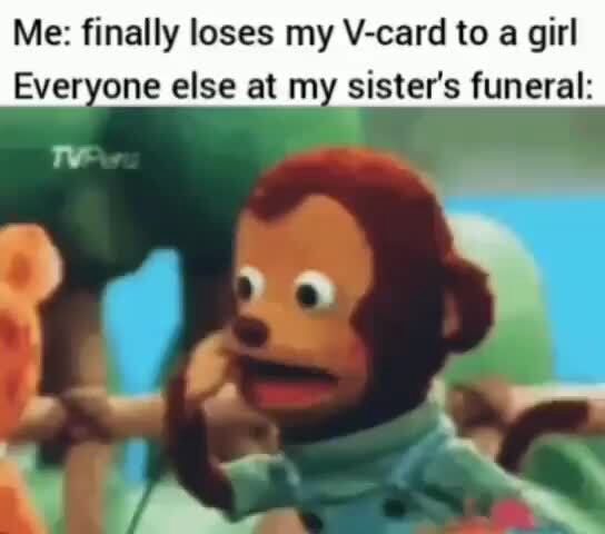 Me: finally loses my V-card to a girl Everyone else at my sister's ...
