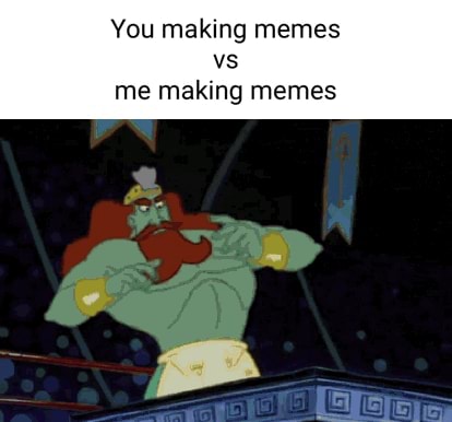 You making memes vs me making memes - iFunny