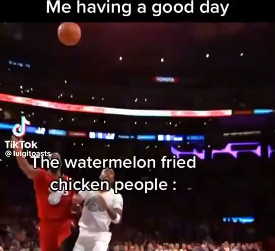Me having a good day ok The watermelon fried chicken, people : - iFunny