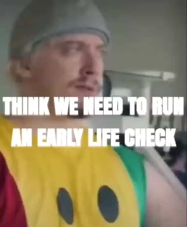 THINK WE NEED TO RUN AN EARLY LIFE CHECK - iFunny