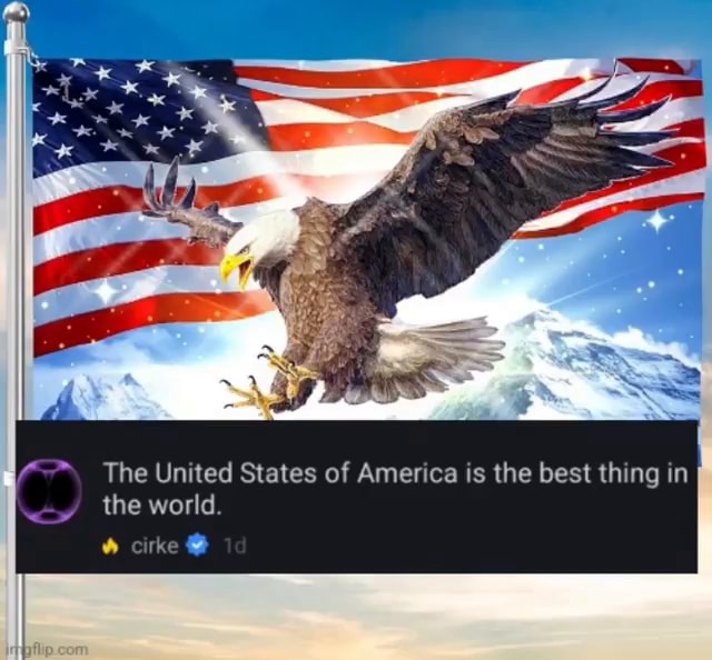 The United States of America is the best thing in the world cirke I ...