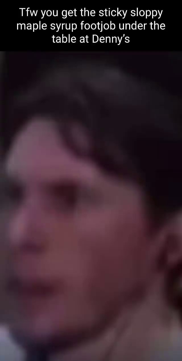 Tfw you get the sticky sloppy maple syrup footjob under the table at ...