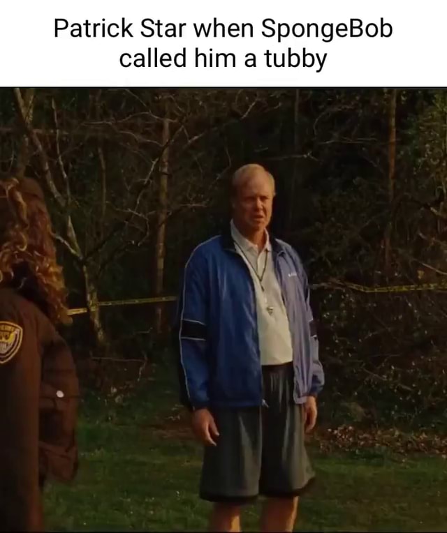 Patrick Star when SpongeBob called him a tubby - iFunny