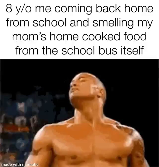 8 me coming back home from school and smelling my mom's home cooked ...