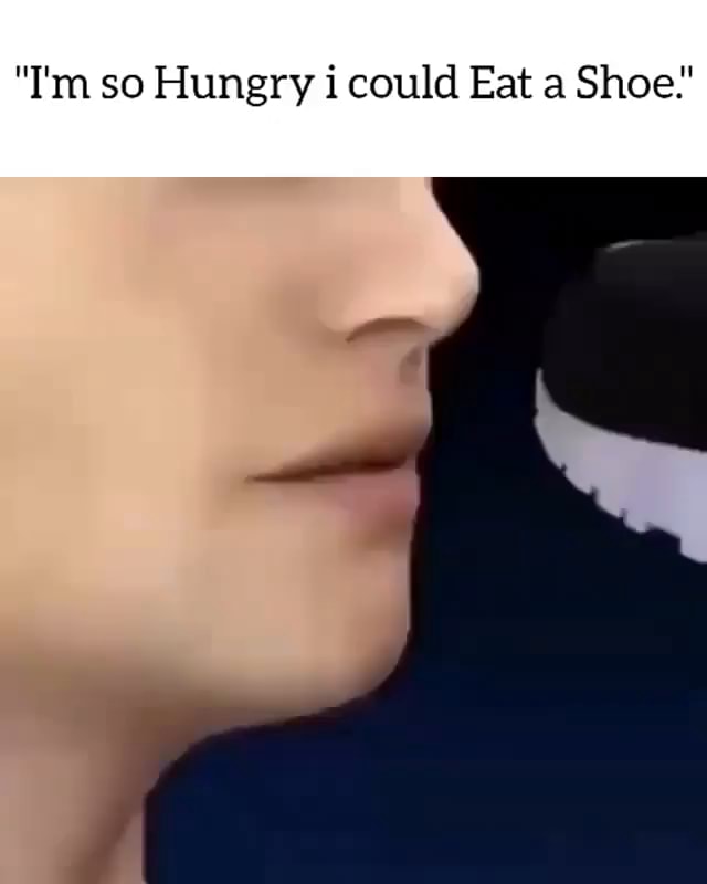 "I'm so Hungry i could Eat a Shoe" - iFunny