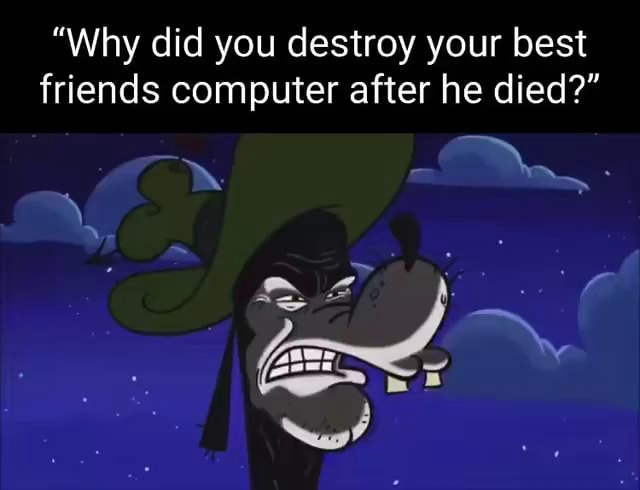 "Why did you destroy your best friends computer after he died?" - iFunny