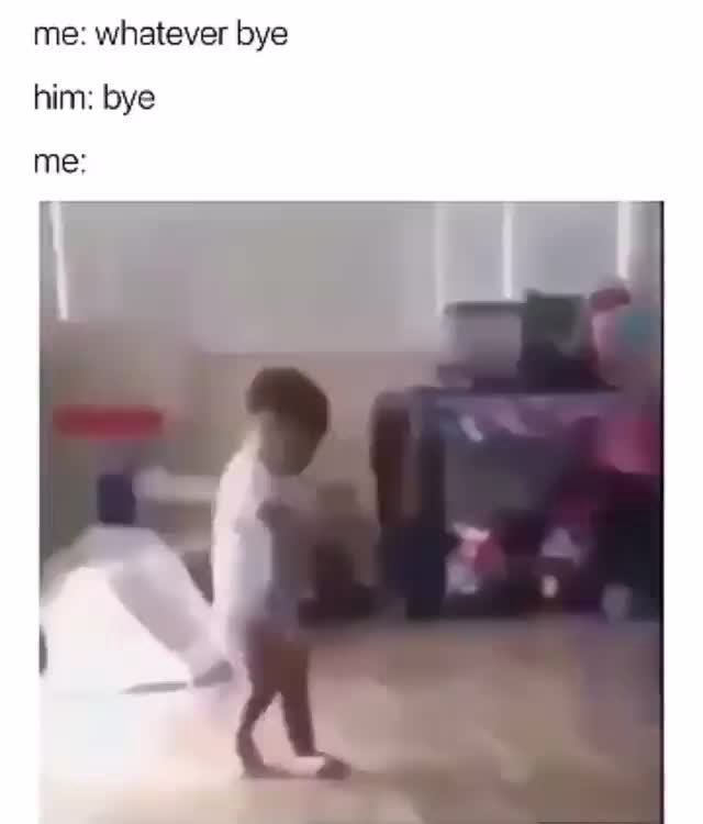 Me: whatever bye him: bye me: - iFunny