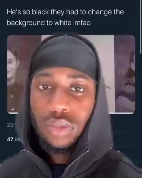 He's so black they had to change the background to white Imfao 47 Re ...