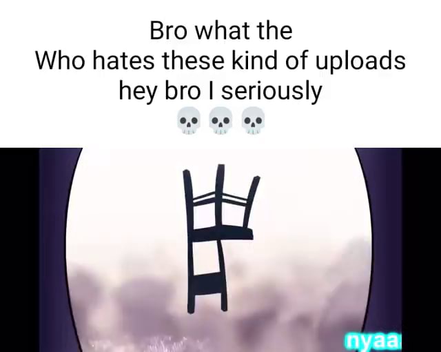 Bro what the Who hates these kind of uploads hey bro I seriously - iFunny