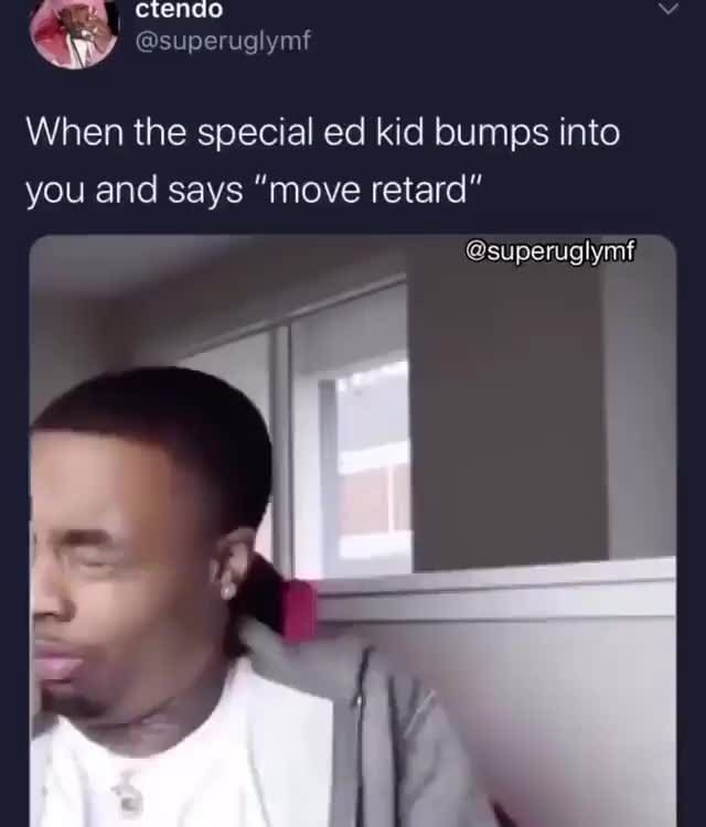 Ctendo When the special ed kid bumps into you and says "move retard ...