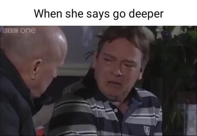 When she says go deeper one - iFunny