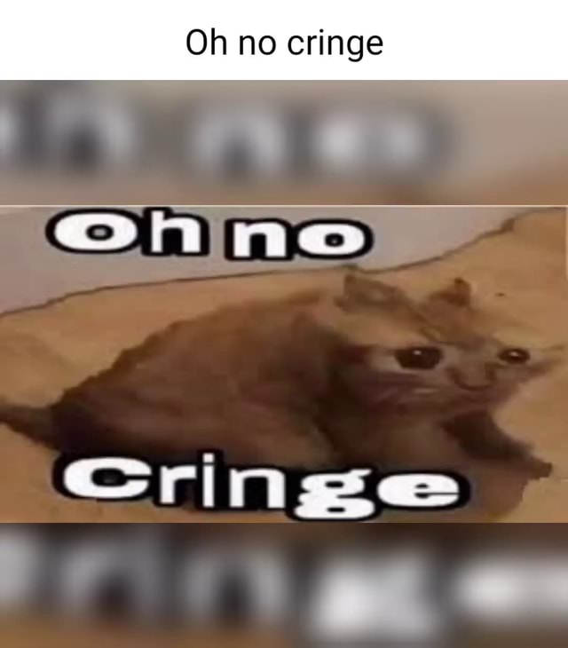 Oh no cringe Cringe - iFunny