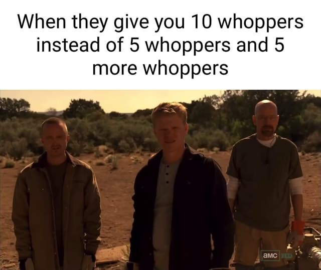 When they give you 10 whoppers instead of 5 whoppers and 5 more ...