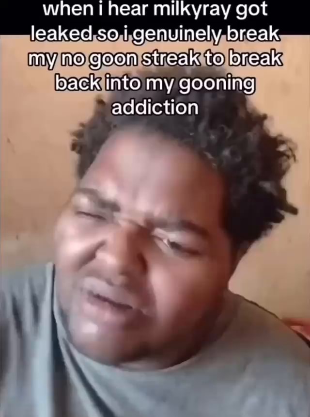 When I hear milkyray got leaked soi genuinely break my no goon streak ...