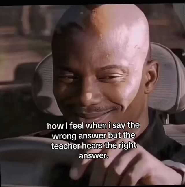 How i feel when i say the wrong answer but the teacher hears the right ...