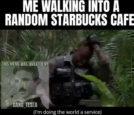 ME WALKING INTO A RANDOM STARBUCKS CAFE THIS MEME-WAS INVENTED BY! ibid ...