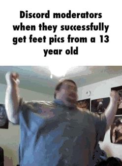 Discord moderators when they successfully get feet pics from a 13 year ...