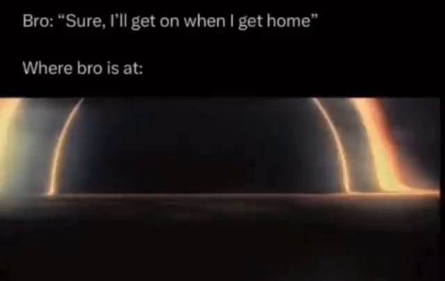 Bro: "Sure, I'll get on when I get home" Where bro is at: - iFunny