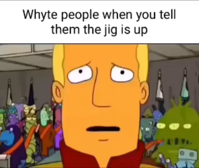 Whyte people when you tell them the jig is up - iFunny