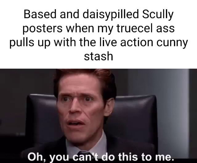 Based and daisypilled Scully posters when my truecel ass pulls up with ...
