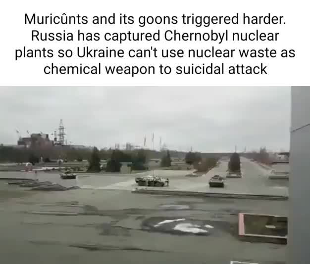 Muricints and its goons triggered harder. Russia has captured Chernobyl ...