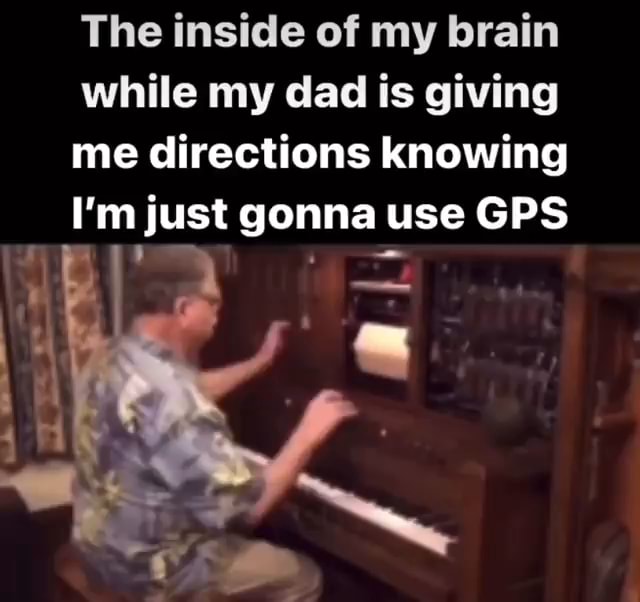 The inside of my brain while my dad is giving me directions knowing I'm ...