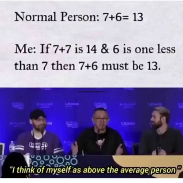 Normal Person: 13 Me: If is 14 & 6 is one less than 7 then must be 13 ...