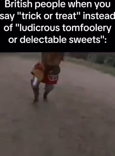 British people when you say "trick or treat" instead of "ludicrous ...