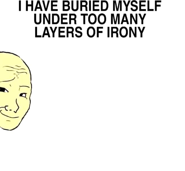 BURIED UNDER TOO MANY LAYERS OF IRONY - iFunny